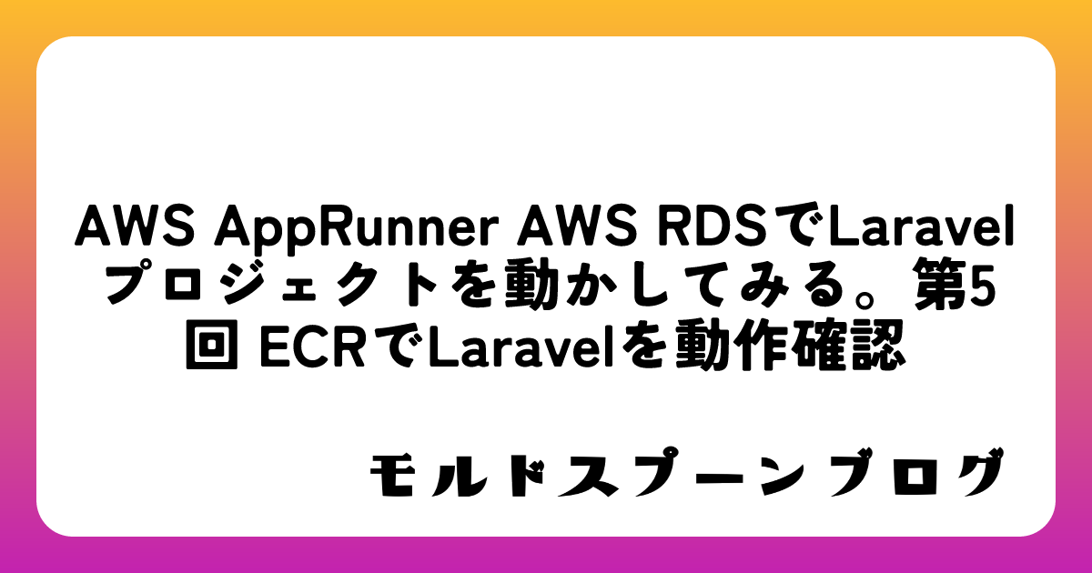 AWS AppRunner+AWS RDSでLaravelプロジェクトを動かしてみる。第5回 ECRでLaravelを動作確認 - モルドスプーンブログ