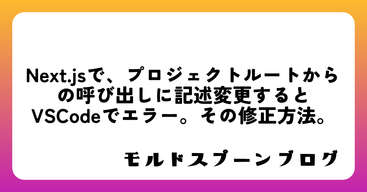 Next.jsで、プロジェクトルートからの呼び出しに記述変更するとVSCodeでエラー。その修正方法。 - モルドスプーンブログ