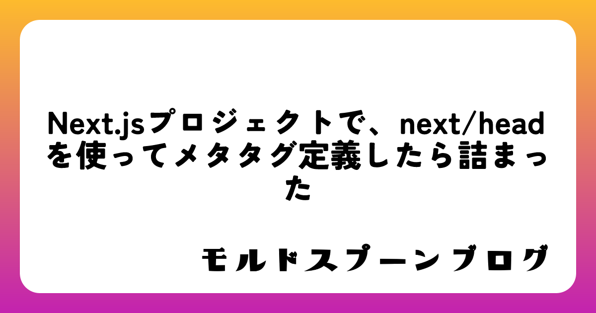 Next.jsプロジェクトで、next/headを使ってメタタグ定義したら詰まった - モルドスプーンブログ